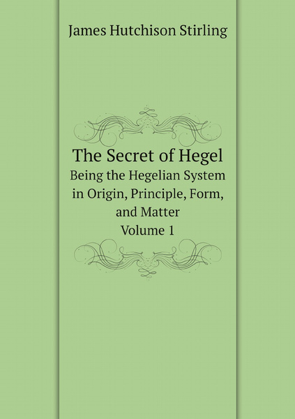 The Secret of Hegel: Being the Hegelian System in Origin, Principle ...