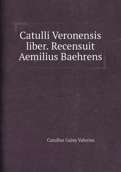 Catulli Veronensis liber. Recensuit Aemilius Baehrens | Catullus Gaius ...