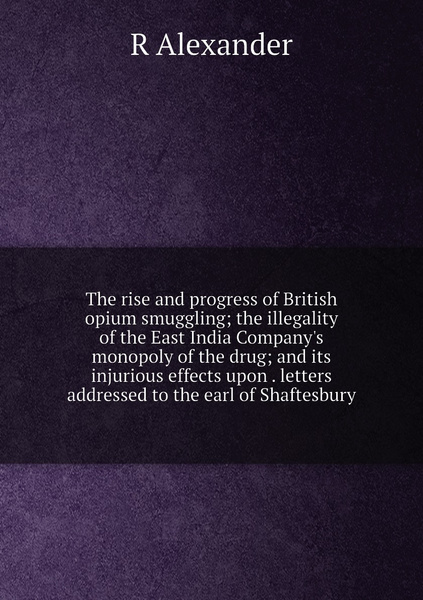 The rise and progress of British opium smuggling; the illegality of the ...
