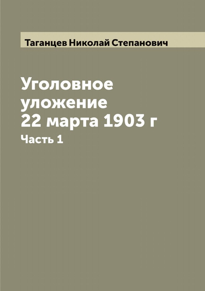 Уголовное уложение 22 марта 1903 г. Часть 1 | Таганцев Николай Степанович - купить с доставкой ...