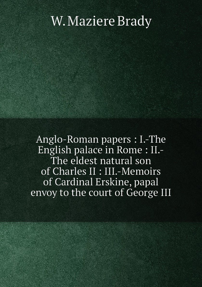 Anglo-Roman papers : I.-The English palace in Rome : II.-The eldest ...