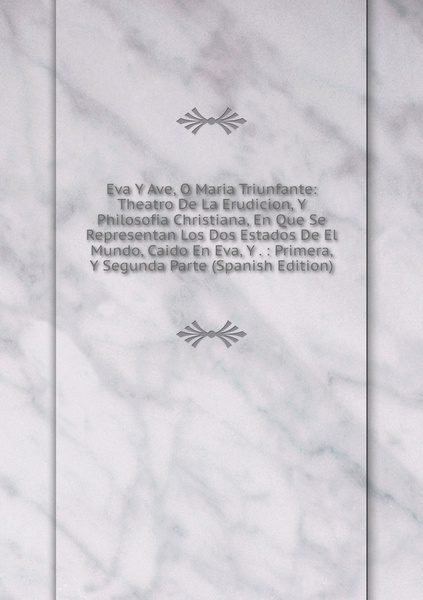 Eva Y Ave, O Maria Triunfante: Theatro De La Erudicion, Y Philosofia ...
