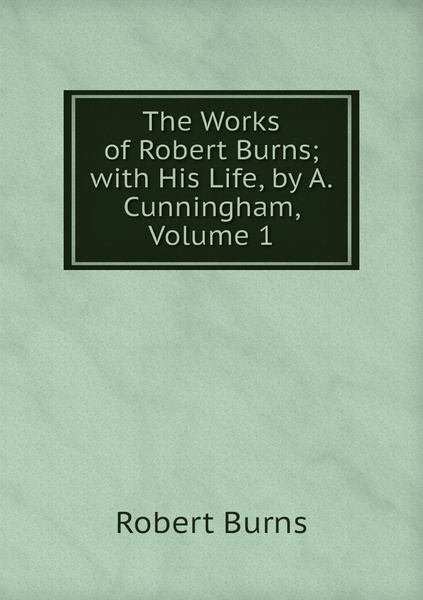 The Works of Robert Burns; with His Life, by A. Cunningham, Volume 1 ...