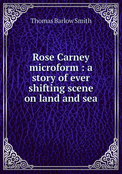 Rose Carney microform : a story of ever shifting scene on land and sea ...