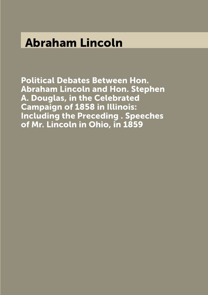 Political Debates Between Hon. Abraham Lincoln and Hon. Stephen A ...