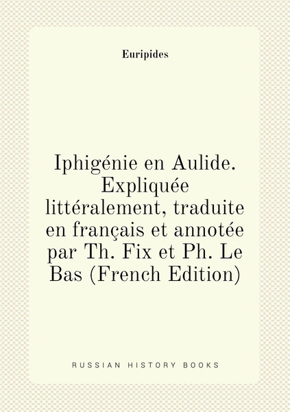 Iphigenie en Aulide. Expliquee litteralement, traduite en francais et ...