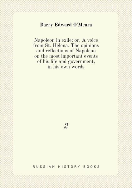 Napoleon in exile; or, A voice from St. Helena. The opinions and ...