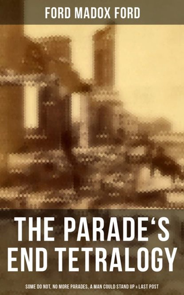 The Parade's End Tetralogy: Some Do Not, No More Parades, A Man Could Stand Up & Last Post ...