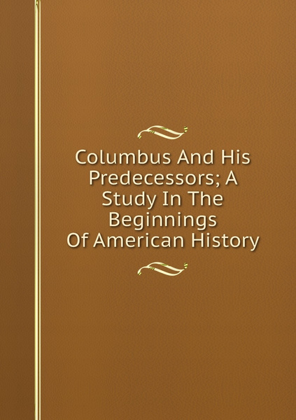 Columbus And His Predecessors; A Study In The Beginnings Of American ...