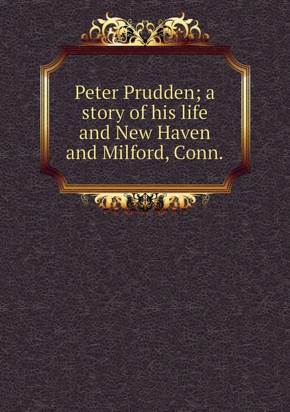Peter Prudden; a story of his life and New Haven and Milford, Conn ...