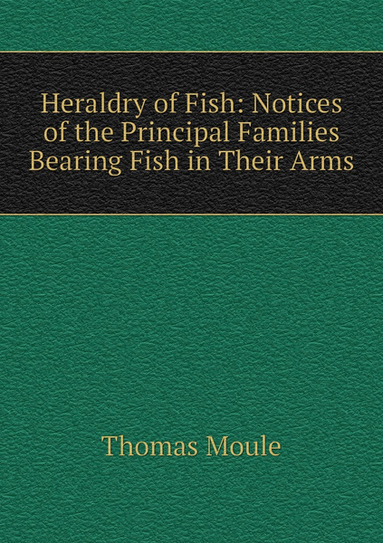Heraldry of Fish: Notices of the Principal Families Bearing Fish in ...