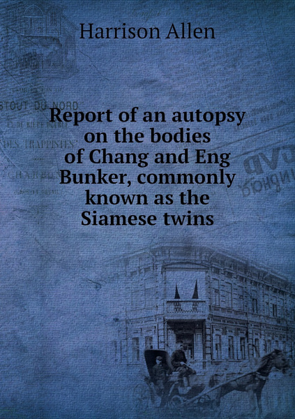 Report of an autopsy on the bodies of Chang and Eng Bunker, commonly known as the Siamese twins ...