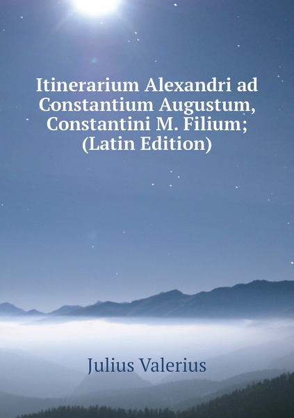 Itinerarium Alexandri ad Constantium Augustum, Constantini M. Filium ...