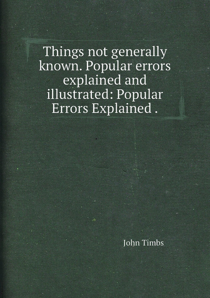 Things not generally known. Popular errors explained and illustrated ... Things not generally known. Popular errors explained and illustrated ...