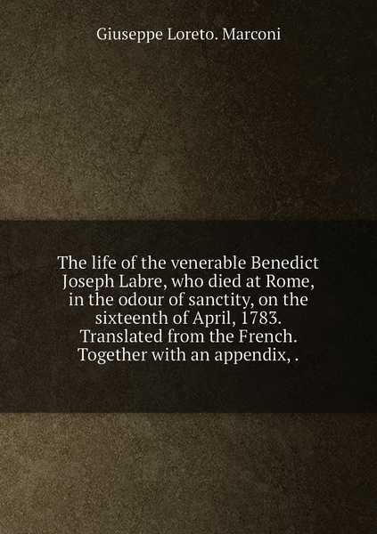 The life of the venerable Benedict Joseph Labre, who died at Rome, in ...