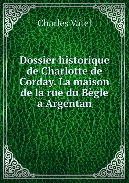 Dossier historique de Charlotte de Corday. La maison de la rue du Begle ...