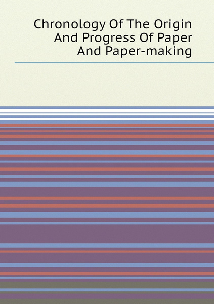 Chronology Of The Origin And Progress Of Paper And Paper-making ...