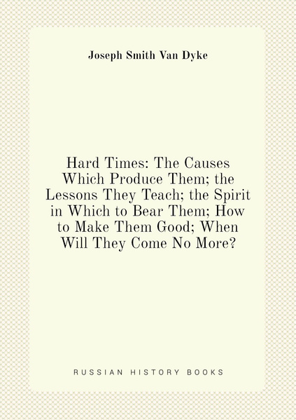 Hard Times: The Causes Which Produce Them; the Lessons They Teach; the ...