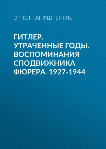 Гитлер. Утраченные годы. Воспоминания сподвижника фюрера. 1927-1944 | Ганфштенгль Эрнст ...