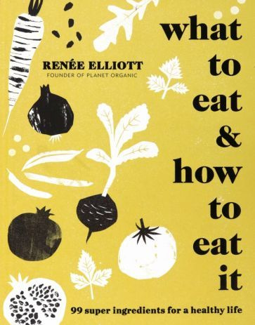 Renee Elliott - What to Eat and How to Eat it. 99 super ingredients for ...