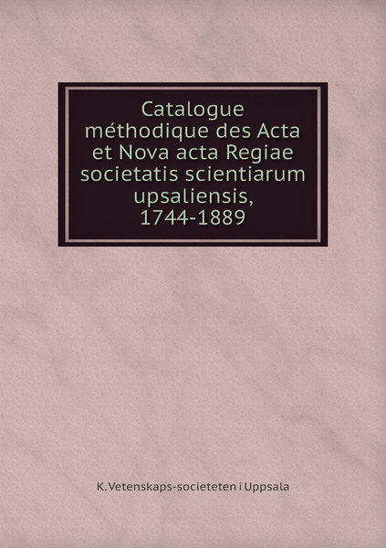 Catalogue methodique des Acta et Nova acta Regiae societatis scientiarum upsaliensis, 1744-1889 ...