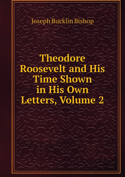Theodore Roosevelt and His Time Shown in His Own Letters, Volume 2 ...