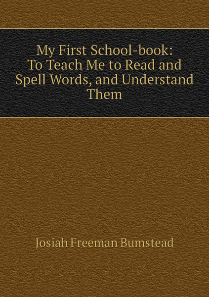 My First School-book: To Teach Me to Read and Spell Words, and ...