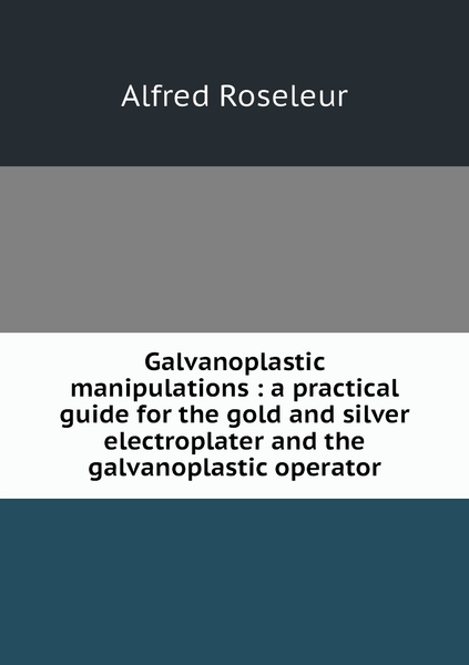 Galvanoplastic manipulations : a practical guide for the gold and ...