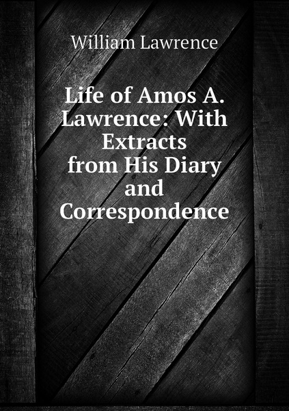 Life of Amos A. Lawrence: With Extracts from His Diary and ...