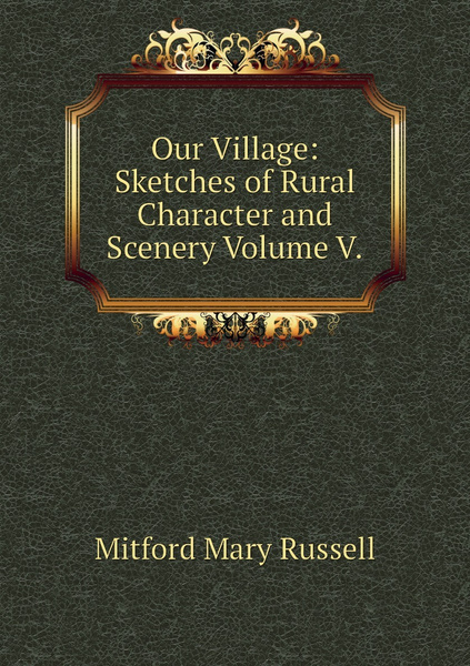 Our Village: Sketches of Rural Character and Scenery Volume V ...