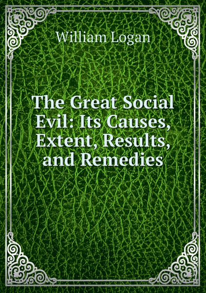 The Great Social Evil: Its Causes, Extent, Results, and Remedies ...