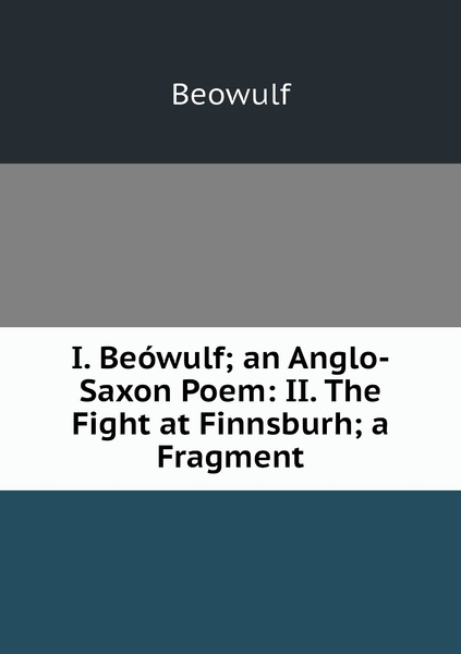I. Beowulf; an Anglo-Saxon Poem: II. The Fight at Finnsburh; a Fragment ...