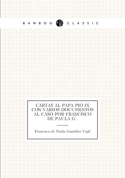 Cartas al Papa Pio IX con varios documentos al caso por Francisco de ...
