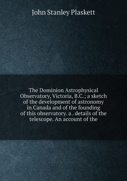 The Dominion Astrophysical Observatory, Victoria, B.C.; a sketch of the ...