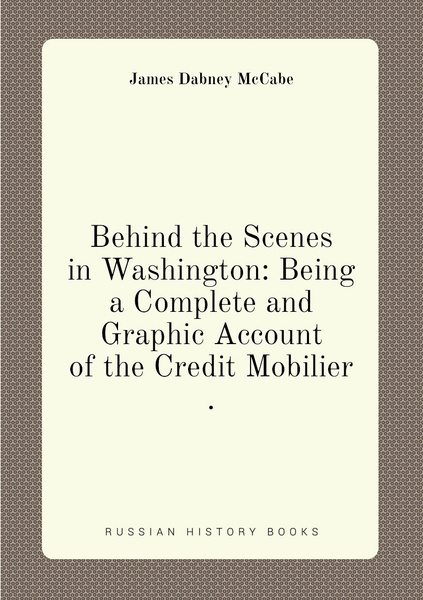 Behind the Scenes in Washington: Being a Complete and Graphic Account of the Credit Mobilier ...