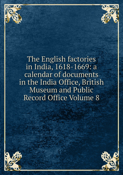 The English factories in India, 1618-1669: a calendar of documents in ...