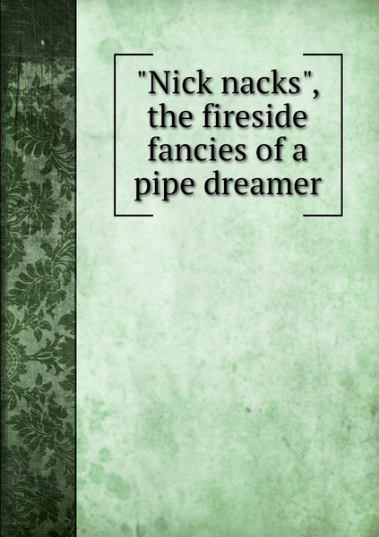 "Nick nacks", the fireside fancies of a pipe dreamer - купить с ...