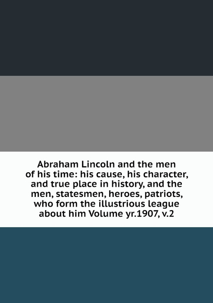 Abraham Lincoln and the men of his time: his cause, his character, and ...