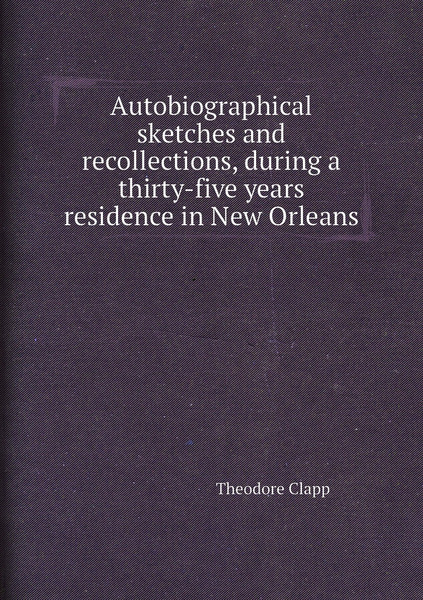 Autobiographical sketches and recollections, during a thirty-five years residence in New Orleans ...