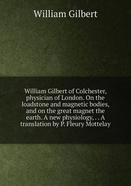 William Gilbert of Colchester, physician of London. On the loadstone ...