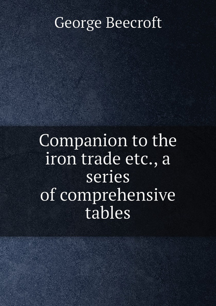 Companion to the iron trade etc., a series of comprehensive tables ...