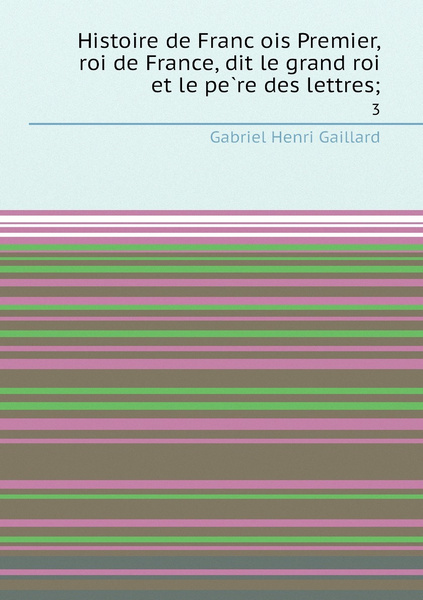 Histoire de Francois Premier, roi de France, dit le grand roi et le ...