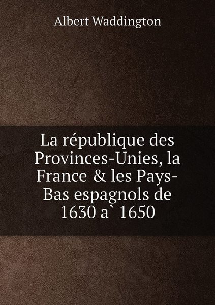 La republique des Provinces-Unies, la France & les Pays-Bas espagnols ...