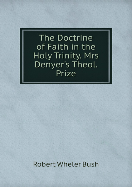 The Doctrine of Faith in the Holy Trinity. Mrs Denyer's Theol. Prize ...