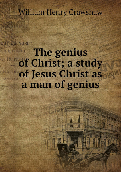 The genius of Christ; a study of Jesus Christ as a man of genius ...