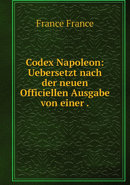 Codex Napoleon: Uebersetzt nach der neuen Officiellen Ausgabe von einer . - купить с доставкой ...
