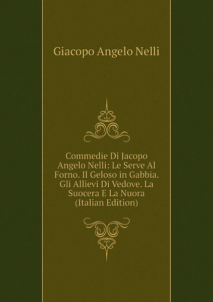 Commedie Di Jacopo Angelo Nelli: Le Serve Al Forno. Il Geloso in Gabbia ...