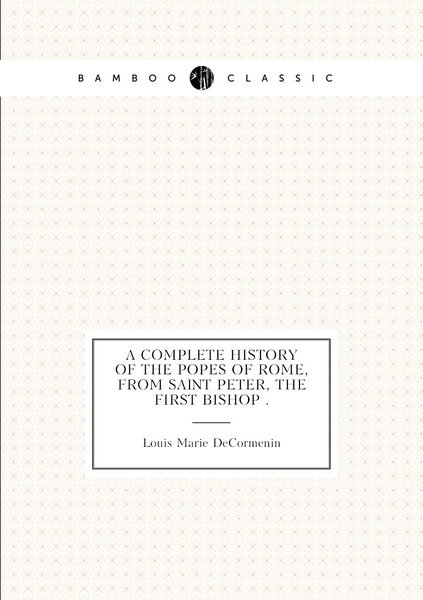 A Complete History of the Popes of Rome, from Saint Peter, the First ...