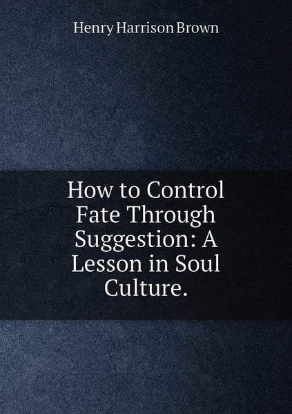 How to Control Fate Through Suggestion: A Lesson in Soul Culture. | Henry Harrison Brown ...