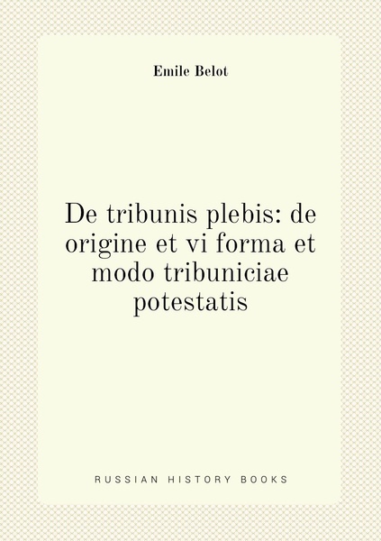 De tribunis plebis: de origine et vi forma et modo tribuniciae ...
